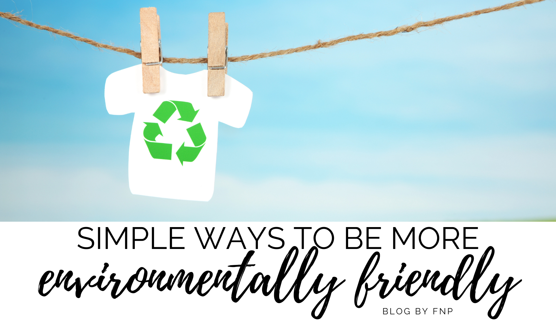 SIMPLE WAYS TO BE MORE ENVIRONMENTALLY FRIENDLY, EVERYDAY! - First ...